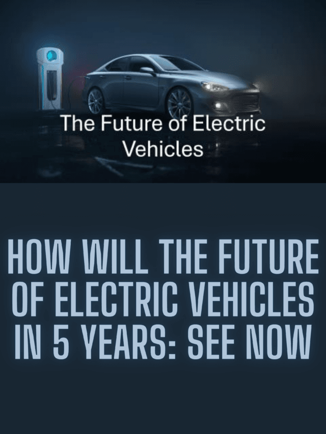 How Will The Future of Electric Vehicles in 5 Years: See now