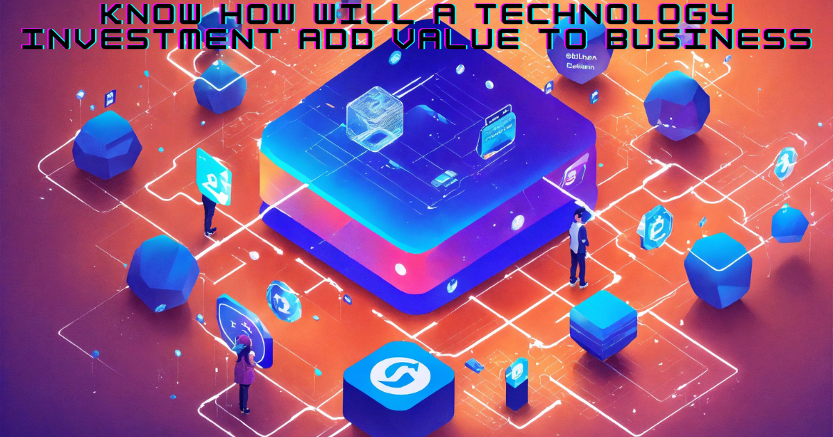 Know How will a Technology investment add value to Business