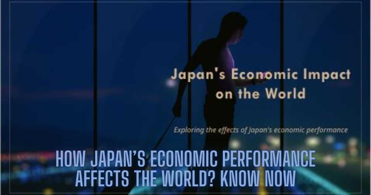 How Japan’s Economic Performance Affects the World? know now